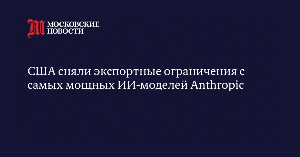 Минторг США отменил запрет на экспорт передовых ИИ-моделей Claude Fable ...